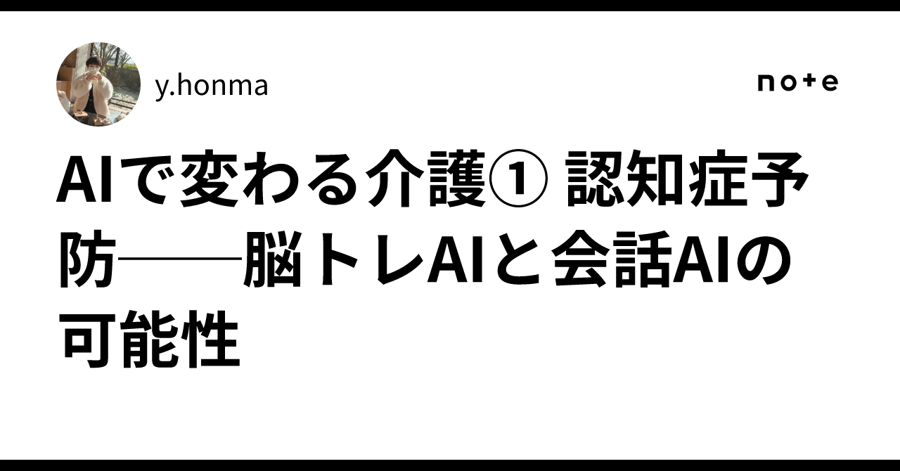 AIで変わる介護① 認知症予防──脳トレAIと会話AIの可能性｜y.honma