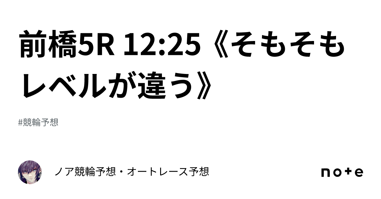 前橋5R 12:25 《そもそもレベルが違う》｜ ノア💎競輪予想・オートレース予想💎