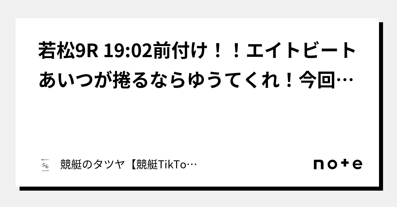 若松9R 19:02前付け！！エイトビートあいつが捲るならゆうてくれ！今回オッズ割れてるんで資金配分でいきます！！本線6点！！｜競艇のタツヤ【競艇TikToker又は予想屋】