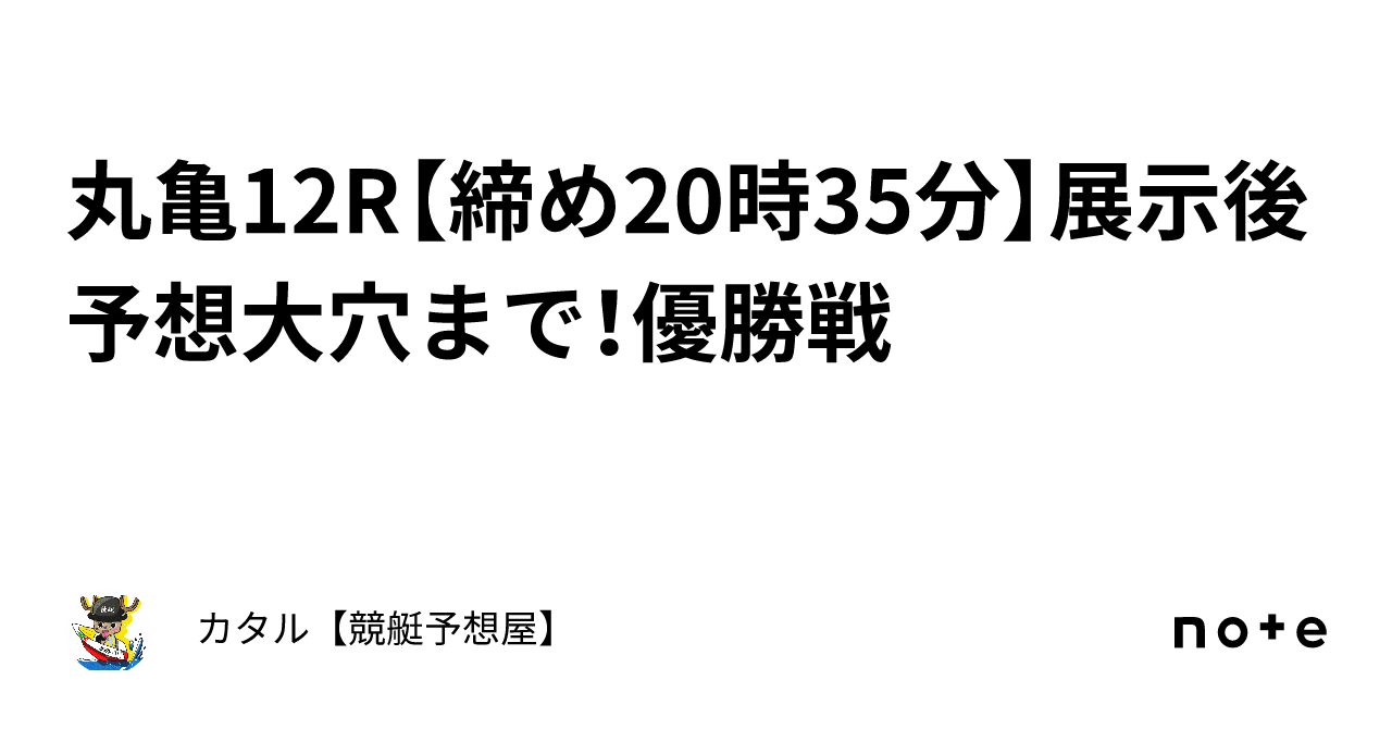 🔥🌐丸亀12R【締め20時35分】🔥🌐展示後予想🔥🌐大穴まで！優勝戦｜カタル【競艇予想屋】