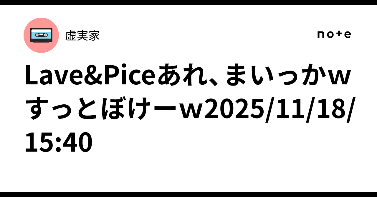 Lave&Piceあれ、まいっかwすっとぼけーw2025/11/18/15:40｜虚実家