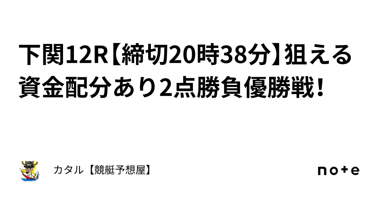 🔥🌐下関12R【締切20時38分】🔥🌐狙える🔥🌐資金配分あり🔥2点勝負🔥優勝戦！｜カタル【競艇予想屋】