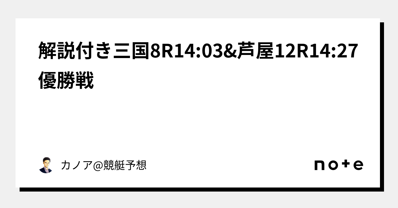 ️解説付き ️三国8R14:03&芦屋12R14:27🏆優勝戦🏆｜カノア@競艇予想｜note
