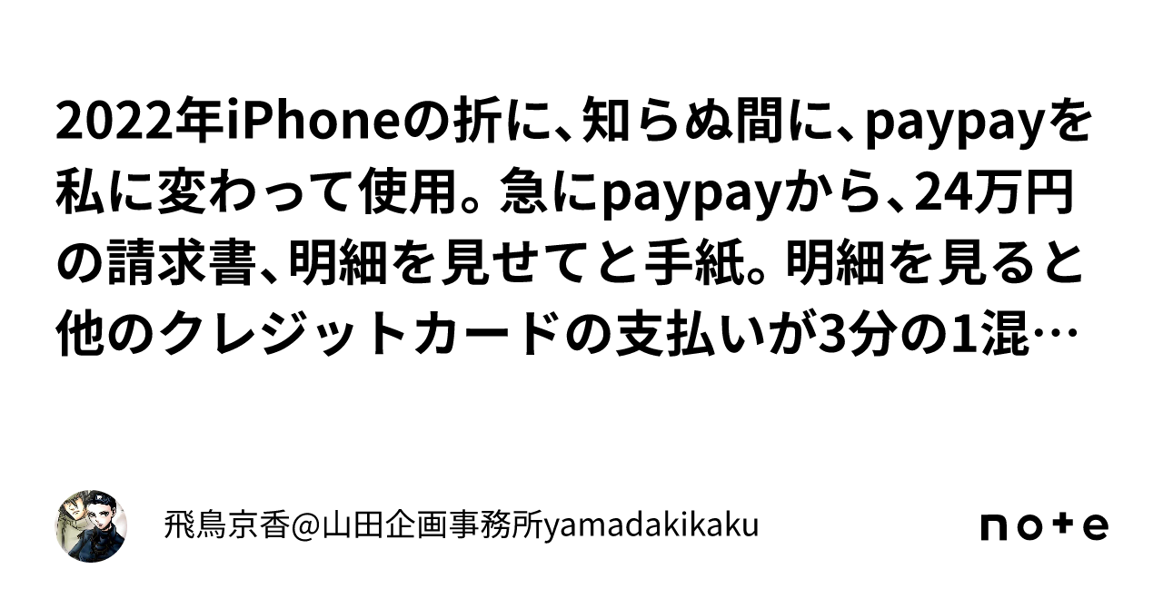 2022年iPhoneの折に、知らぬ間に、paypayを私に変わって使用。急にpaypayから、24万円の請求書、明細を見せてと手紙。明細を見ると他のクレジットカードの支払いが3分の1混じって ...
