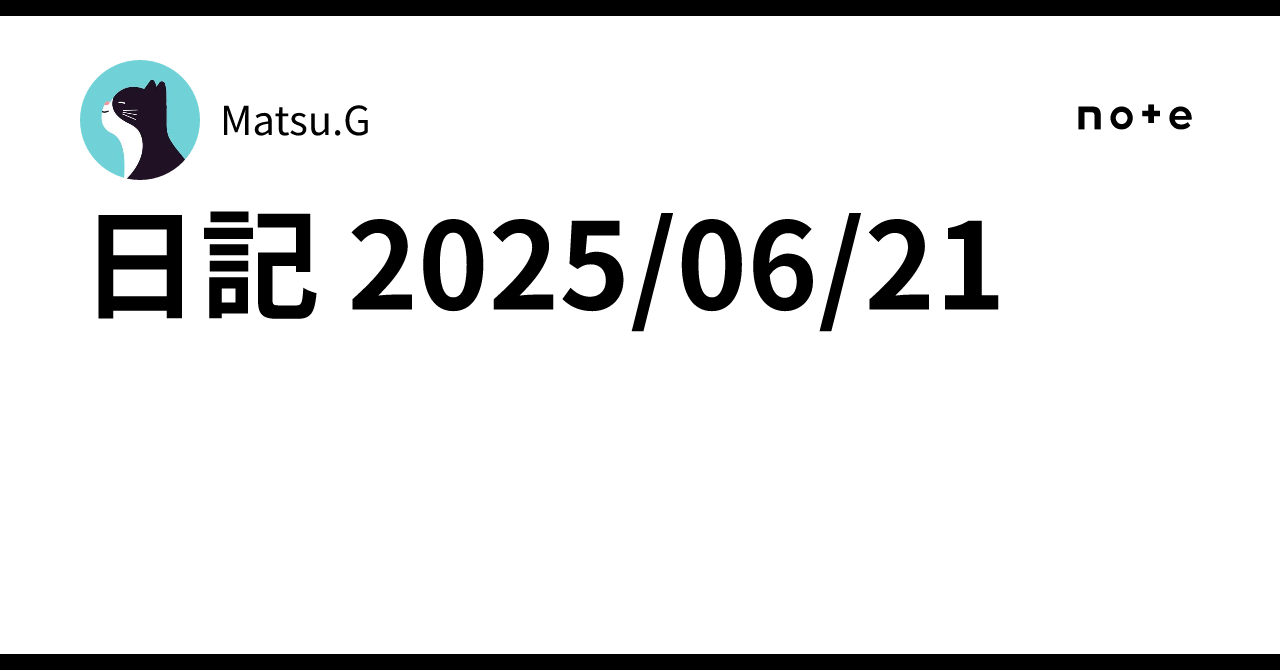 日記 2025/06/21｜Matsu.G