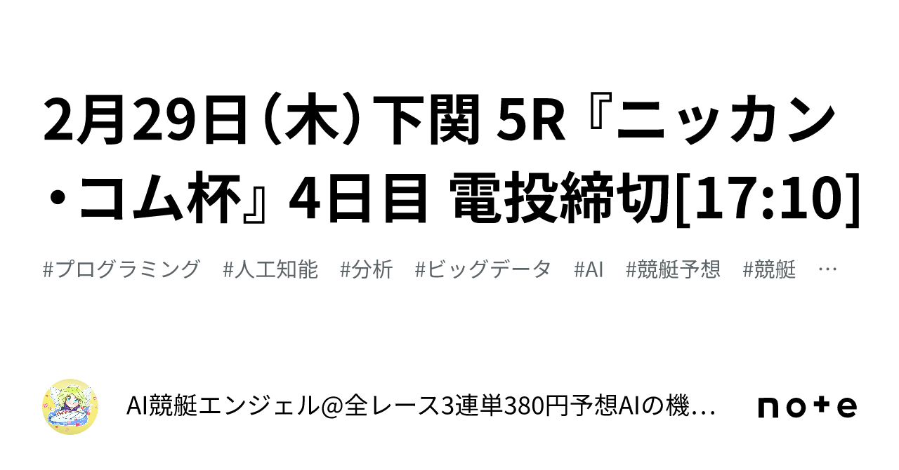 2月29日（木）下関 5R 『ニッカン・コム杯』 4日目 電投締切[17:10]｜AI競艇エンジェル@全レース3連単380円予想 AIの機械学習で驚異の的中率＆回収率 フォロバ100