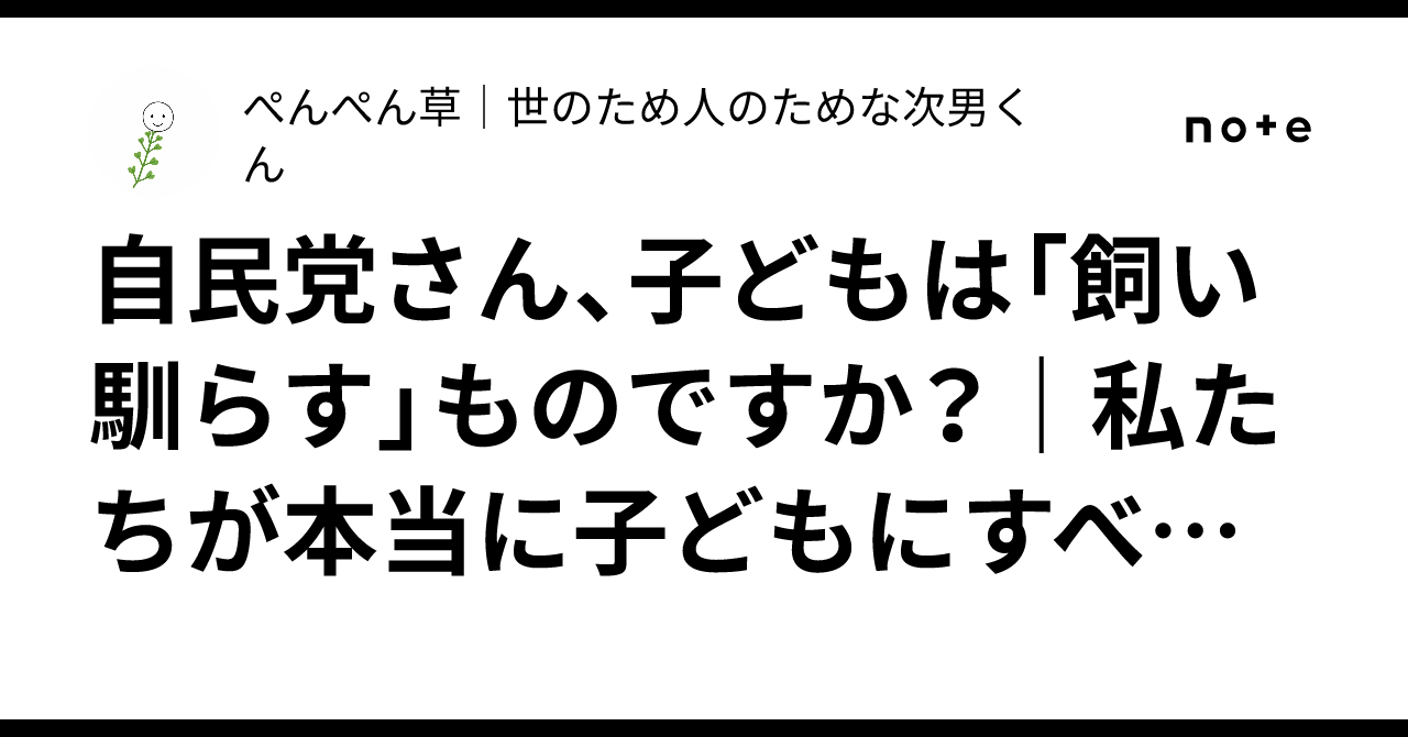 自民党さん、子どもは「飼い馴らす」ものですか？｜私たちが本当に子どもにすべき教育とは｜ぺんぺん草｜世のため人のためな次男くん