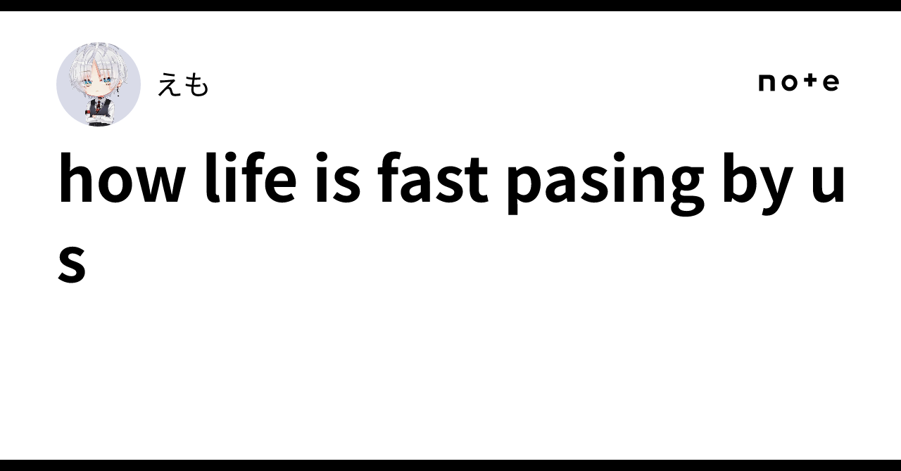 how life is fast pasing by us｜えも