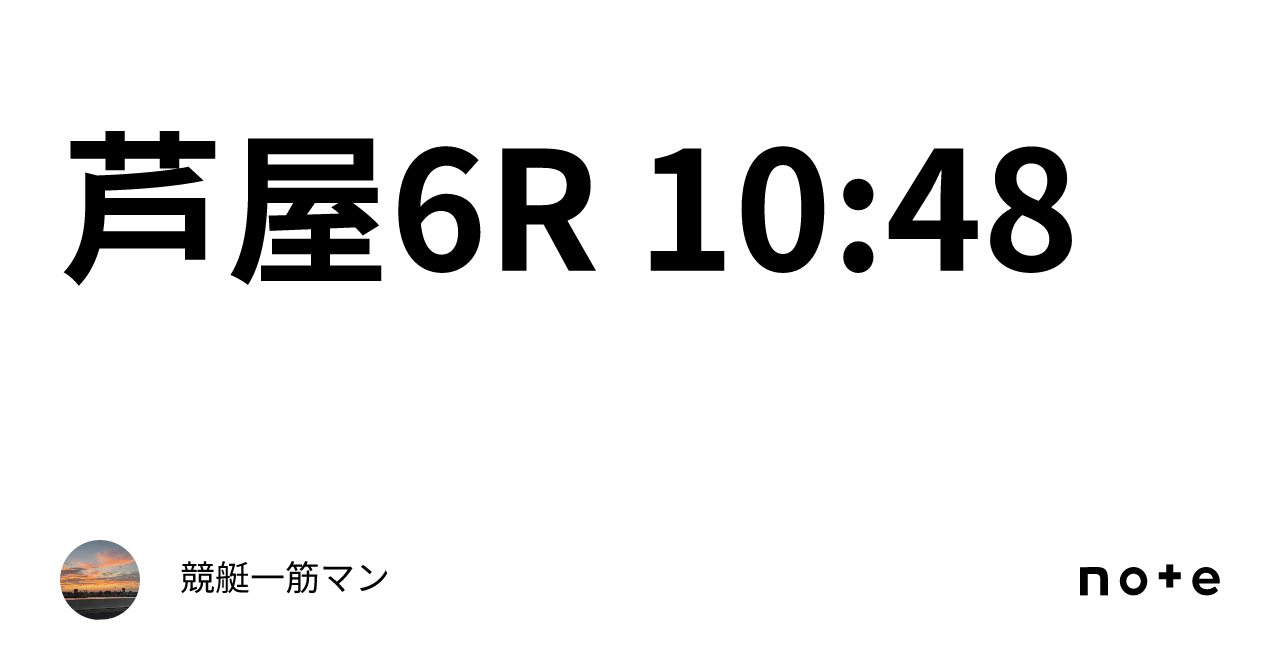 芦屋6R 10:48｜ 競艇一筋マン