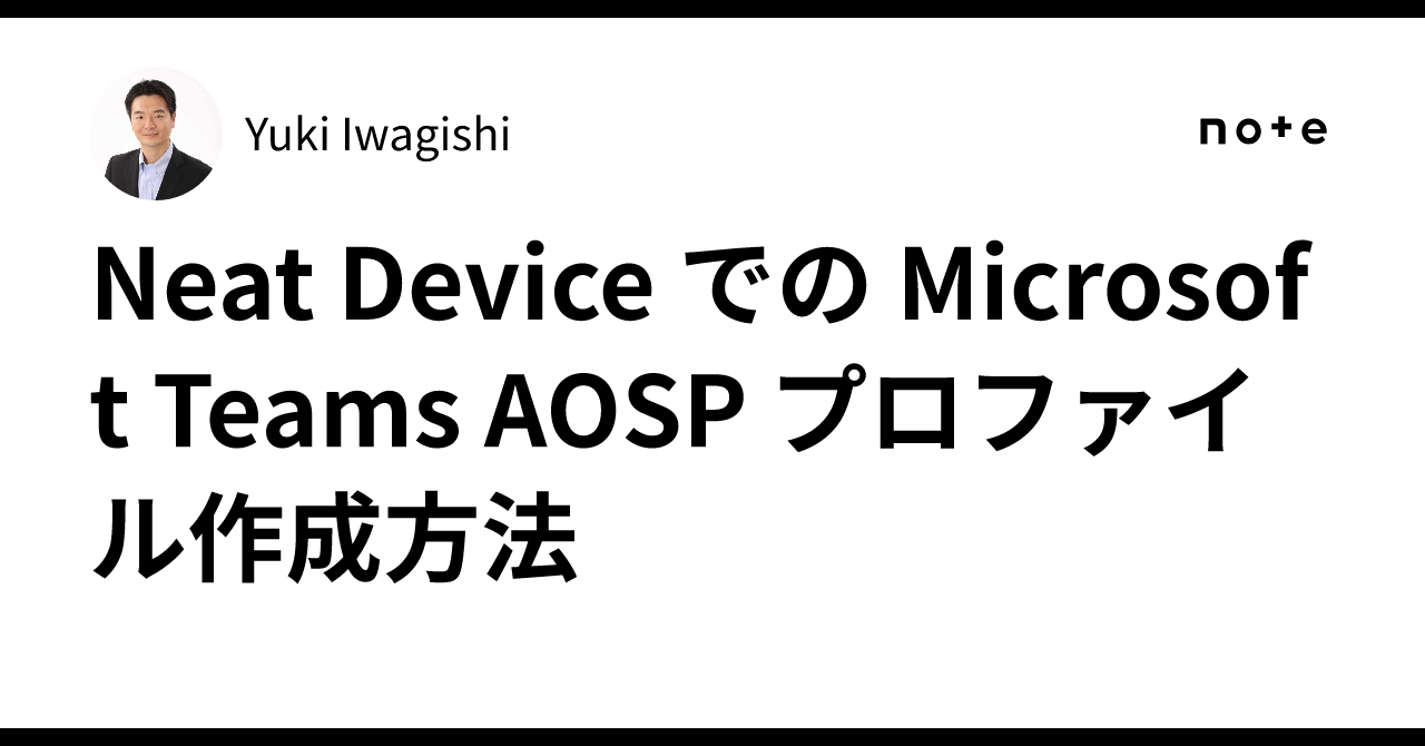 Neat Device での Microsoft Teams AOSP プロファイル作成方法｜Yuki Iwagishi