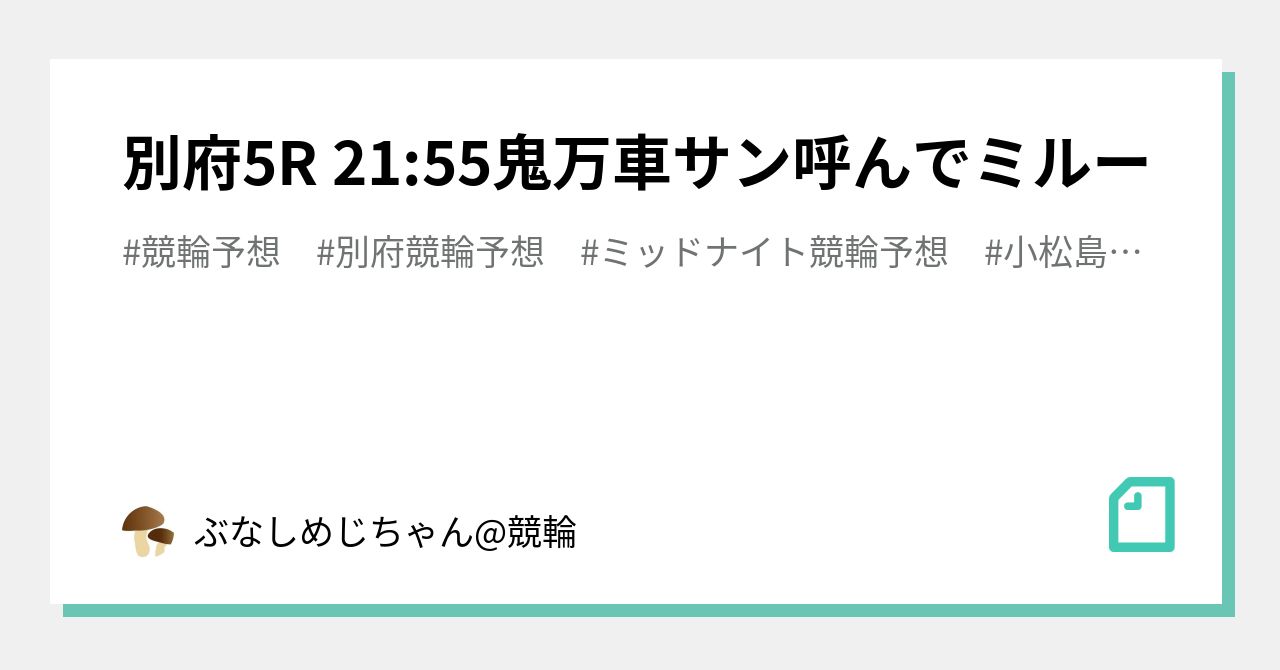 別府5R 21:55🔥👹鬼万車サン呼んでミルー👹🔥｜ぶなしめじちゃん@競輪｜note