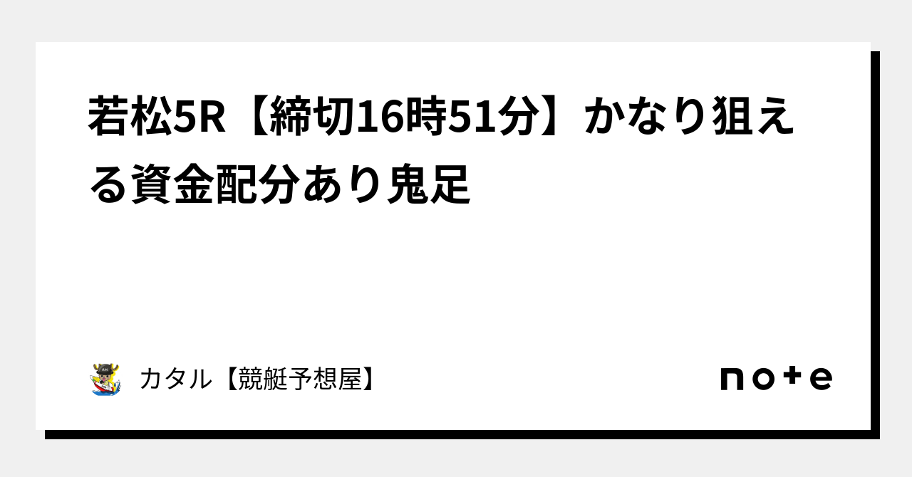 🔥🌐若松5R【締切16時51分】🔥🌐かなり狙える🔥🌐資金配分あり🔥鬼足👹｜カタル【競艇予想屋】｜note