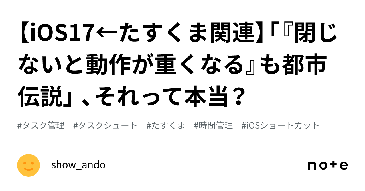 【iOS17←たすくま関連】「『閉じないと動作が重くなる』も都市伝説」 、それって本当？｜show_ando