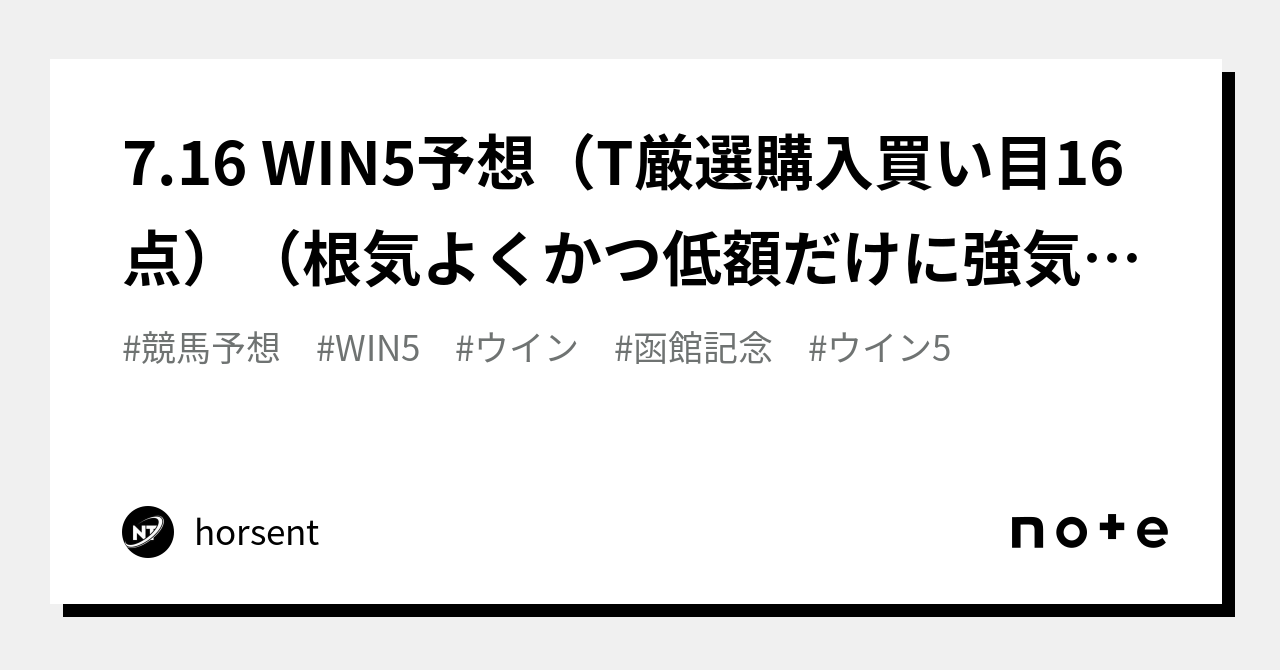 7.16 WIN5予想（T厳選購入買い目16点）（根気よくかつ低額だけに強気に狙っていきます。購入買い目画像UP）｜horsent