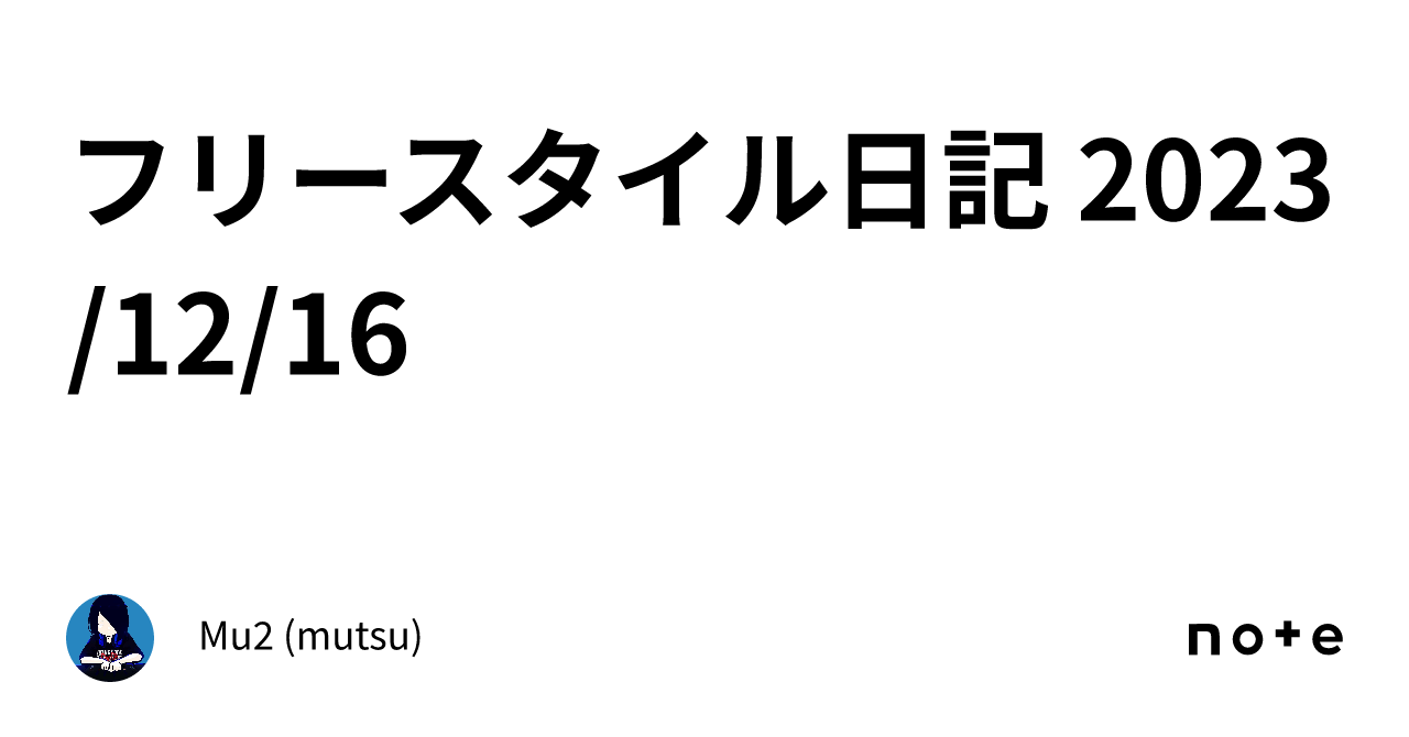 フリースタイル日記 2023/12/16｜Mu2 (mutsu)