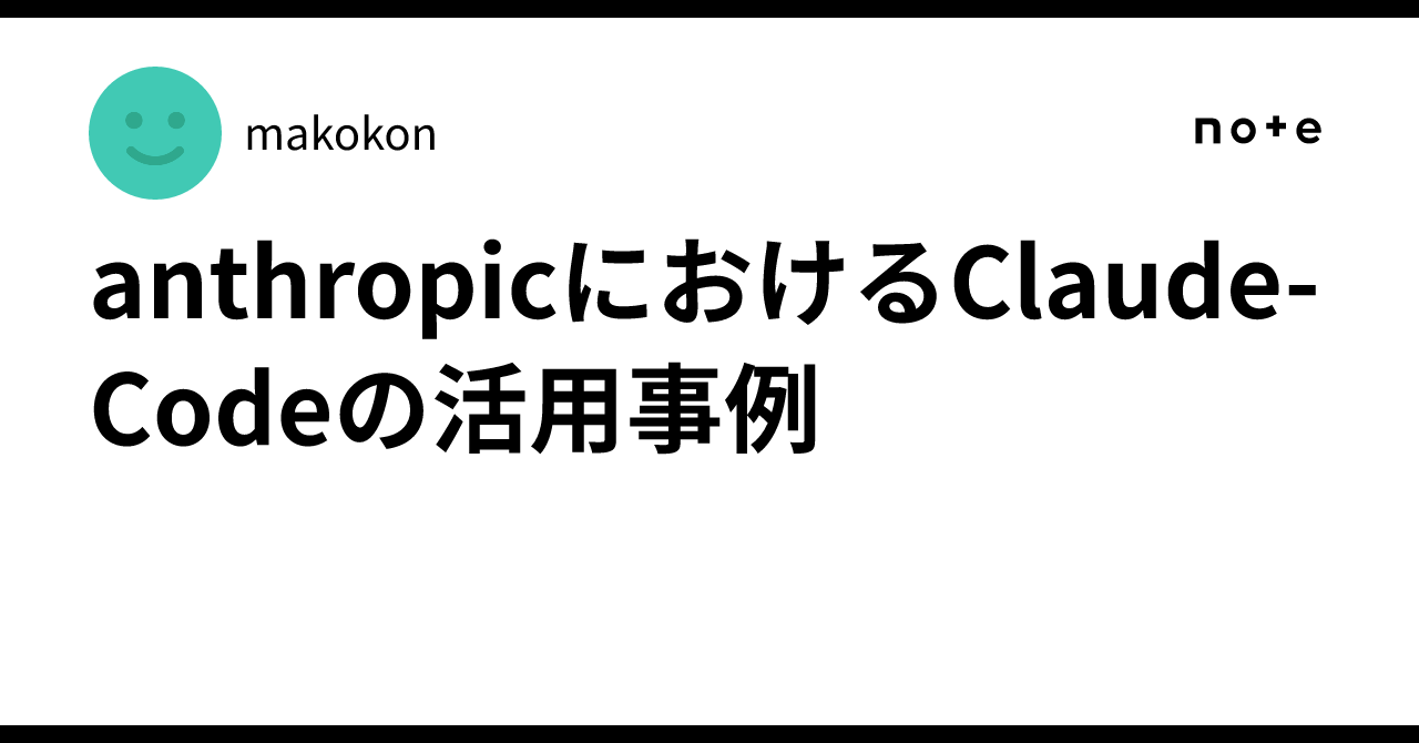 anthropicにおけるClaude-Codeの活用事例｜makokon
