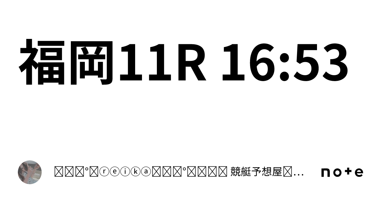 福岡11R 16:53｜꙳ ˖°⌖ⓡⓔⓘⓚⓐ꙳ ˖°⌖𝑔𝒶𝓁 競艇予想屋꙳
