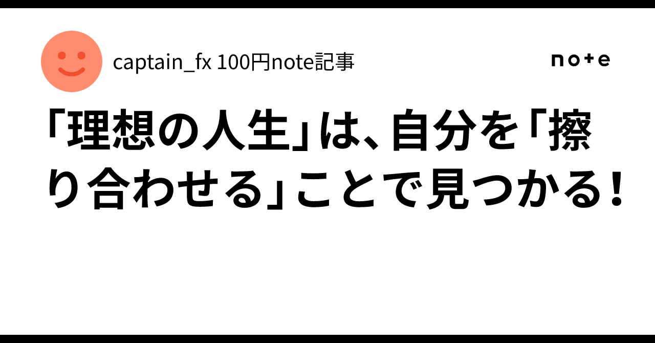 「理想の人生」は、自分を「擦り合わせる」ことで見つかる！｜captain_fx 100円note記事