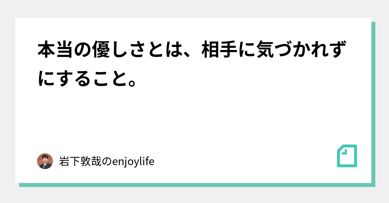 本当の優しさとは、相手に気づかれずにすること。 |岩下敦哉の素敵にエンジョイライフ