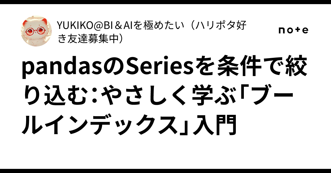 pandasのSeriesを条件で絞り込む：やさしく学ぶ「ブールインデックス」入門 ｜YUKIKO@（一流のIT研修講師を目指し学習中）知識は武器になる※記事は個人の学習記録です。