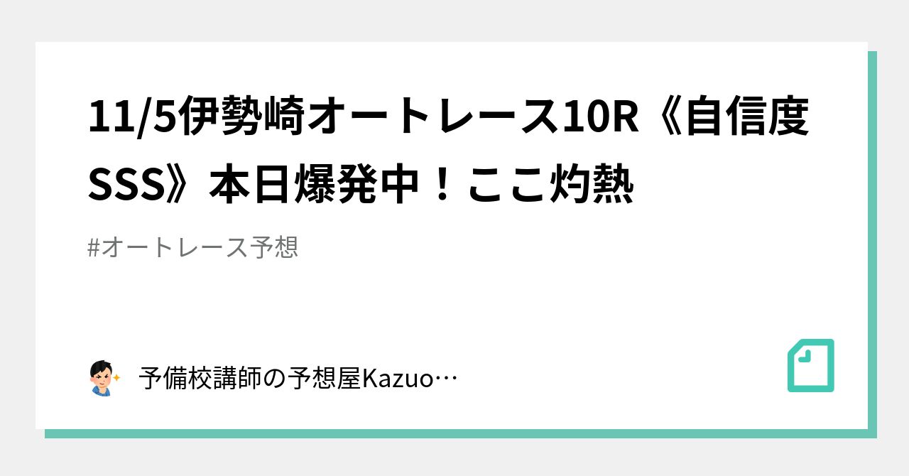11/5伊勢崎オートレース10R《自信度SSS》本日爆発中！ここ灼熱｜予備校講師の予想屋Kazuo@競馬・オートレース