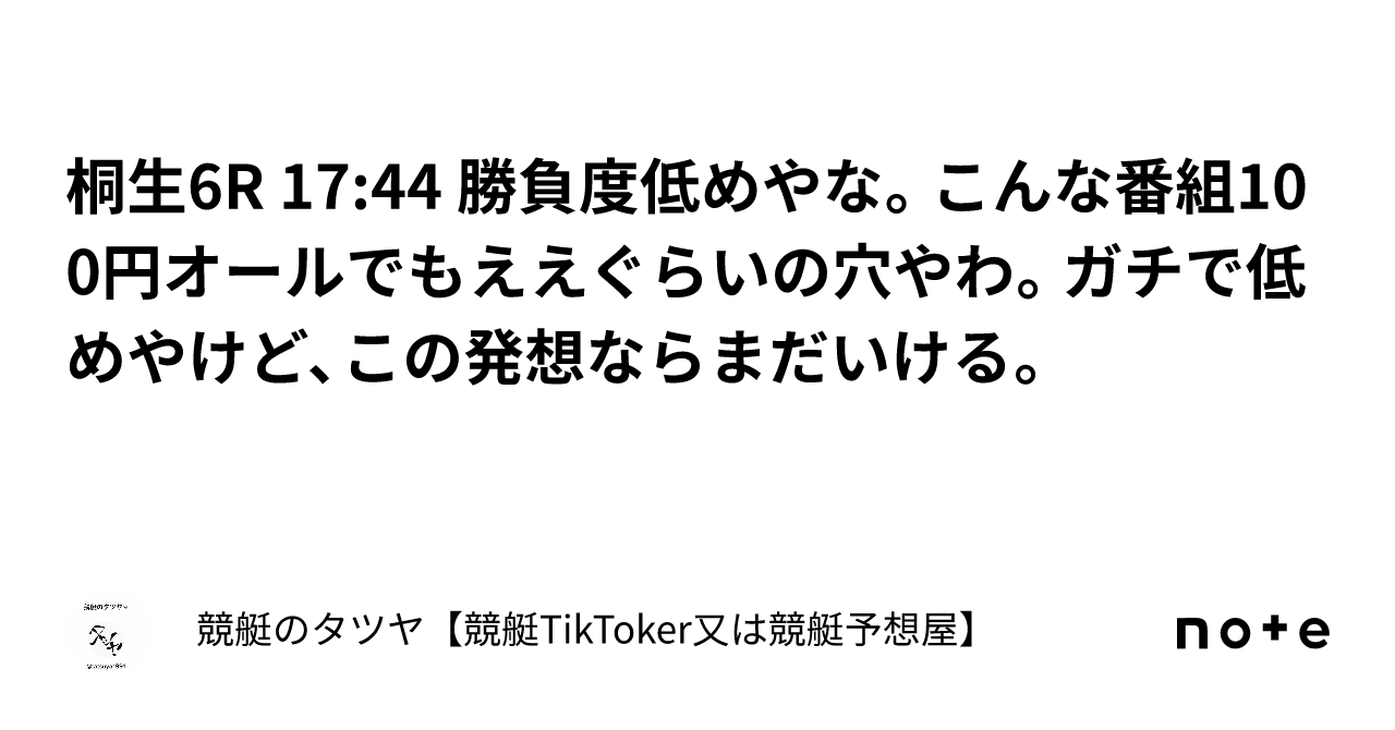 桐生6R 17:44 勝負度低めやな。こんな番組100円オールでもええぐらいの穴やわ。ガチで低めやけど、この発想ならまだいける。｜競艇のタツヤ【競艇TikToker又は競艇予想屋】