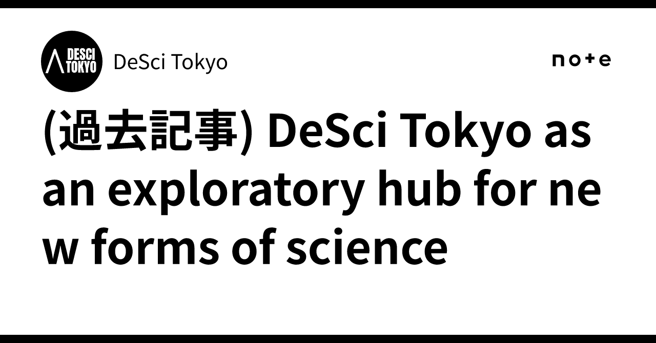 (過去記事) DeSci Tokyo as an exploratory hub for new forms of science｜DeSci Tokyo