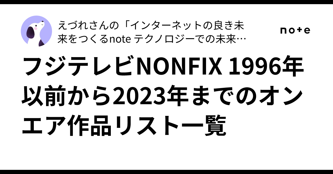 フジテレビNONFIX 1996年以前から2023年までのオンエア作品リスト一覧｜えづれさんの「インターネットの良き未来をつくるnote ...