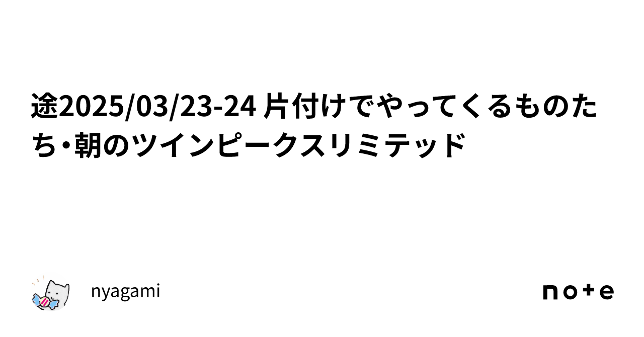 途2025/03/23-24 片付けでやってくるものたち・朝のツインピークスリミテッド｜nyagami
