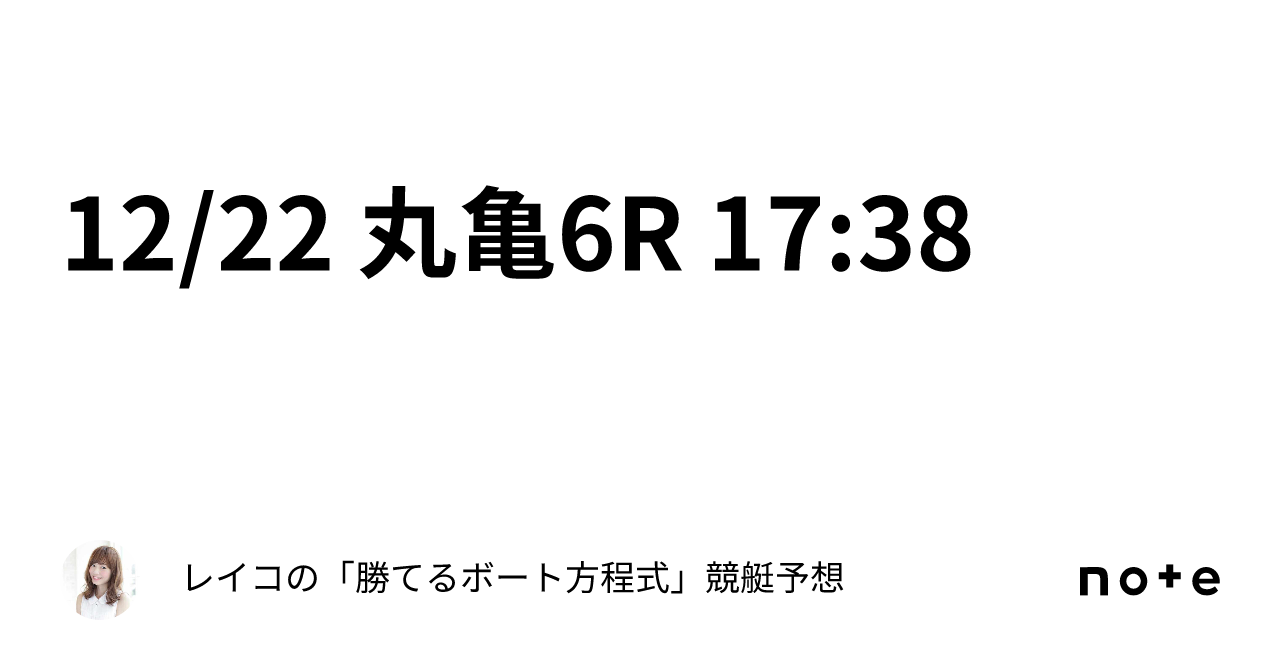 12/22 丸亀6R 17:38｜レイコの「勝てるボート方程式」💄競艇予想