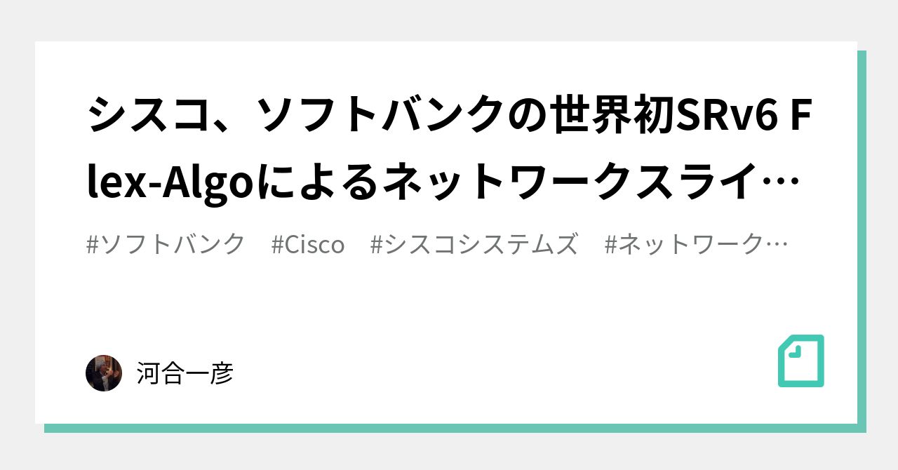 シスコ、ソフトバンクの世界初SRv6 Flex-Algoによるネットワークスライシングの5G商用ネットワーク導入を支援 （2022/4/27、ニュースリリース）｜河合一彦