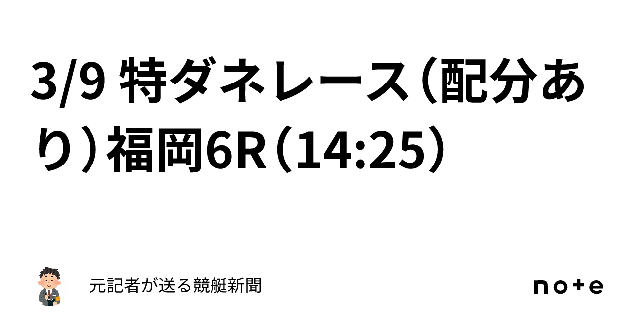3/9 特ダネレース（配分あり）福岡6R（14:25）｜元記者が送る競艇新聞
