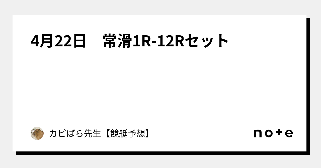 4月22日 常滑1R-12Rセット ｜カピばら先生【競艇予想】｜note