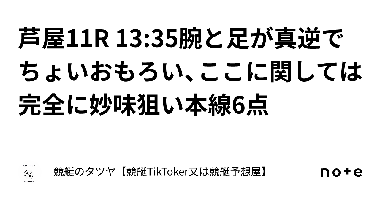 芦屋11R 13:35腕と足が真逆でちょいおもろい、ここに関しては完全に妙味狙い本線6点｜競艇のタツヤ【競艇TikToker又は競艇予想屋】