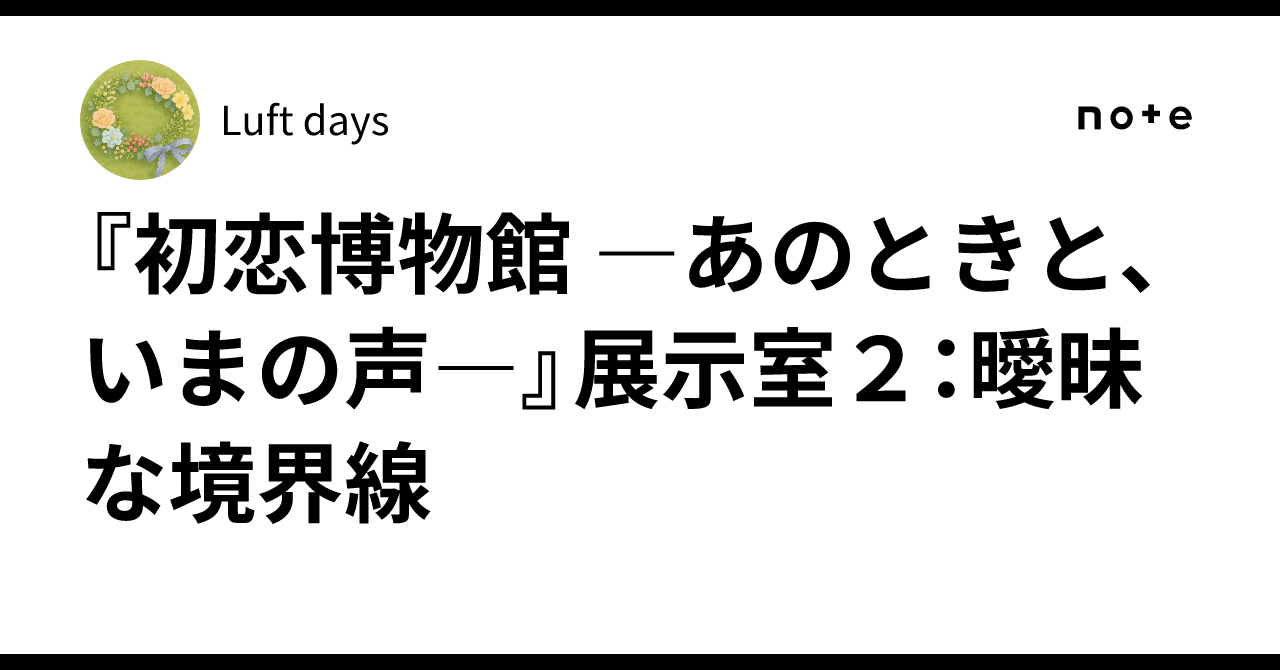 『初恋博物館 ―あのときと、いまの声―』展示室2：曖昧な境界線｜Luft days