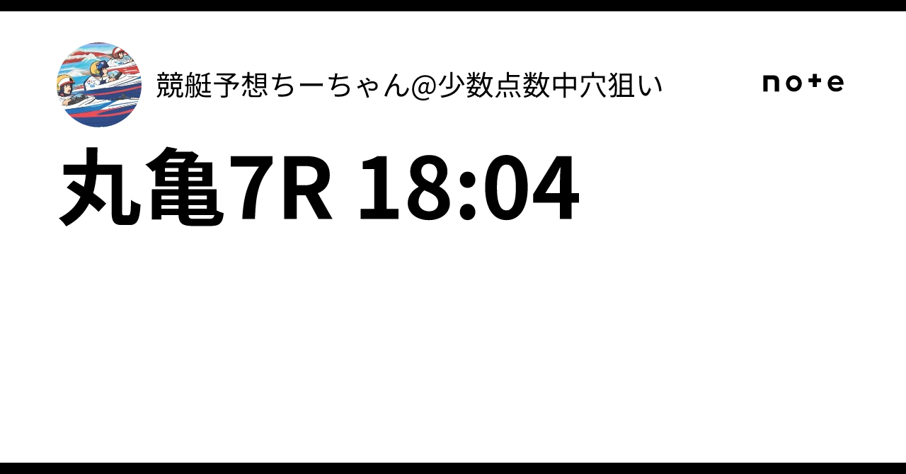 丸亀7R 18:04｜競艇予想ちーちゃん@少数点数中穴狙い