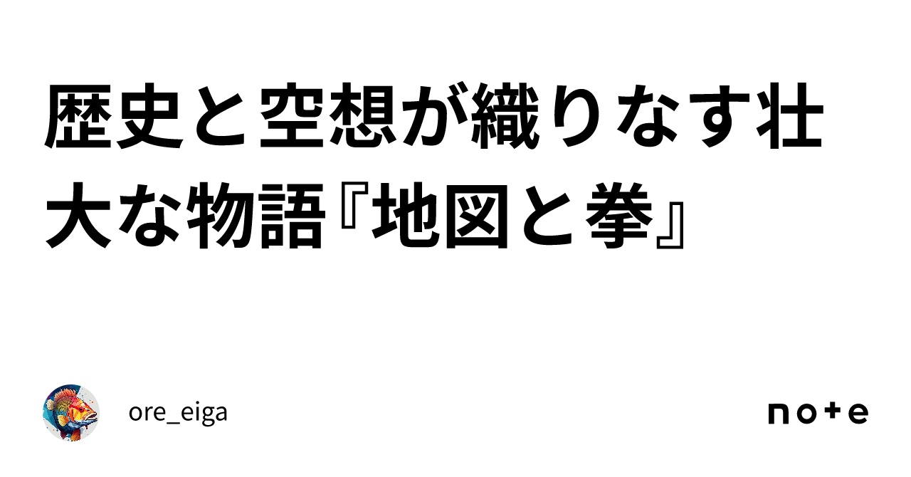 歴史と空想が織りなす壮大な物語『地図と拳』｜ore_eiga