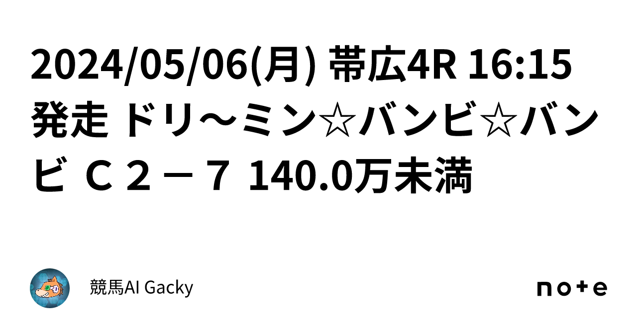 2024/05/06(月) 帯広4R 16:15発走 ドリ～ミン☆バンビ☆バンビ C2－7 140.0万未満｜競馬AI Gacky