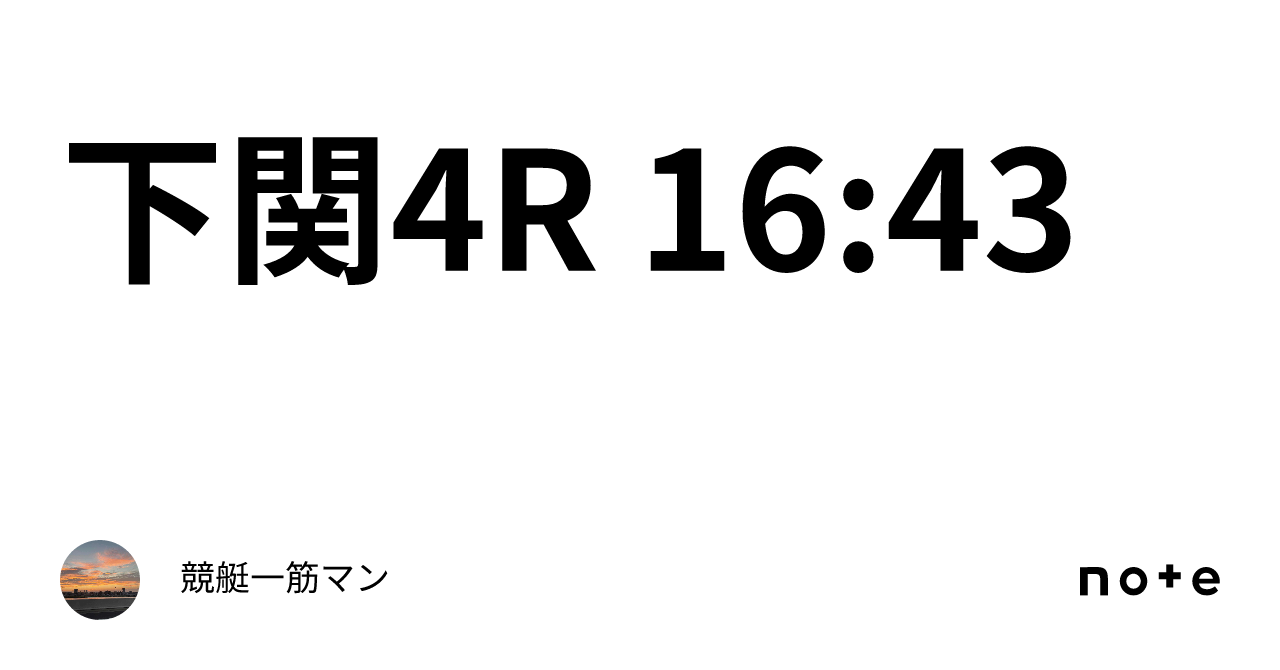 下関4R 16:43｜ 競艇一筋マン