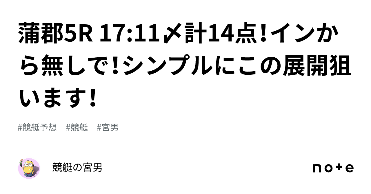 蒲郡5R 17:11〆計14点！インから無しで！シンプルにこの展開狙います！｜競艇の宮男