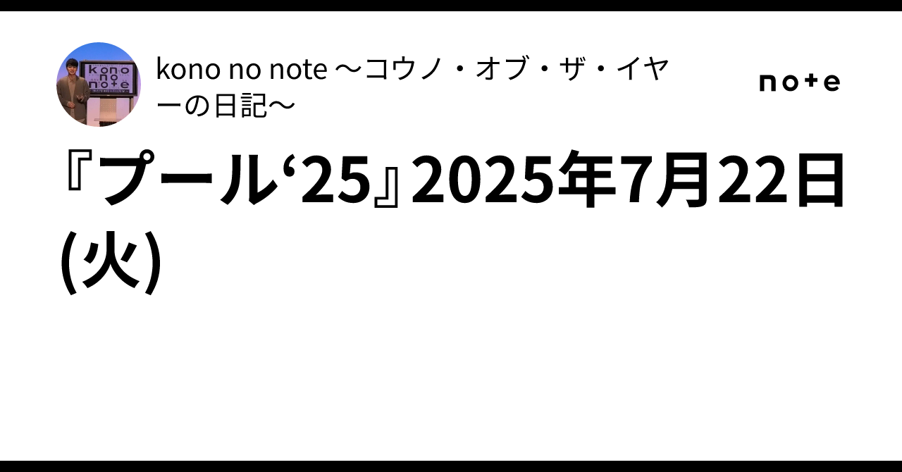 『プール‘25』2025年7月22日(火)｜kono no note 〜コウノ・オブ・ザ・イヤーの日記〜