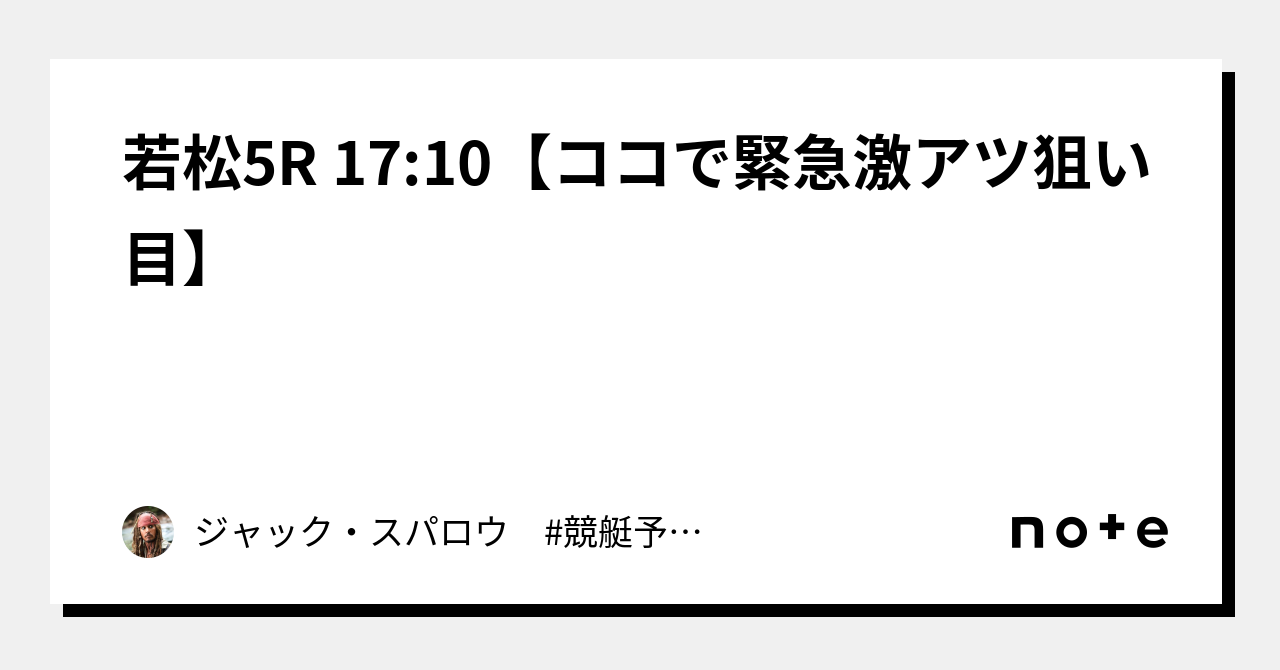若松5R 17:10【㊗️ココで緊急激アツ狙い目㊗️】｜ジャック・スパロウ #競艇予想 #ボートレース｜note