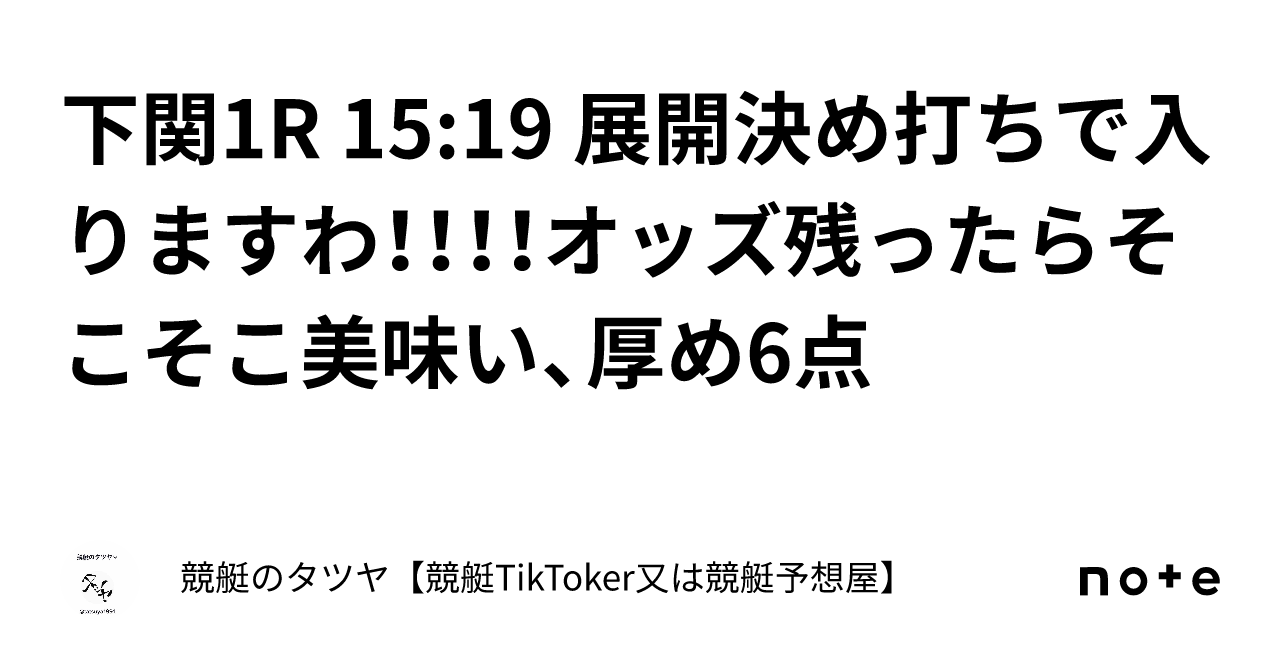 下関1R 15:19 展開決め打ちで入りますわ！！！！オッズ残ったらそこそこ美味い、厚め6点｜競艇のタツヤ【競艇TikToker又は競艇予想屋】