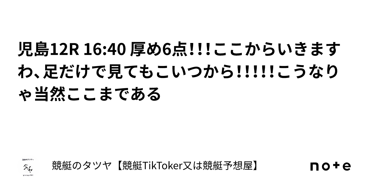 児島12R 16:40 厚め6点！！！ここからいきますわ、足だけで見てもこいつから！！！！！こうなりゃ当然ここまである｜競艇のタツヤ【競艇TikToker又は競艇予想屋】