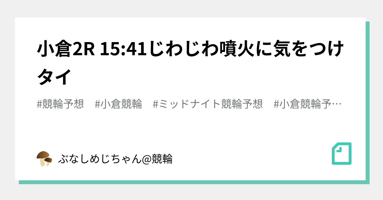 小倉2R 15:41🔥🌋じわじわ噴火に気をつけタイ🌋🔥｜ぶなしめじちゃん@競輪