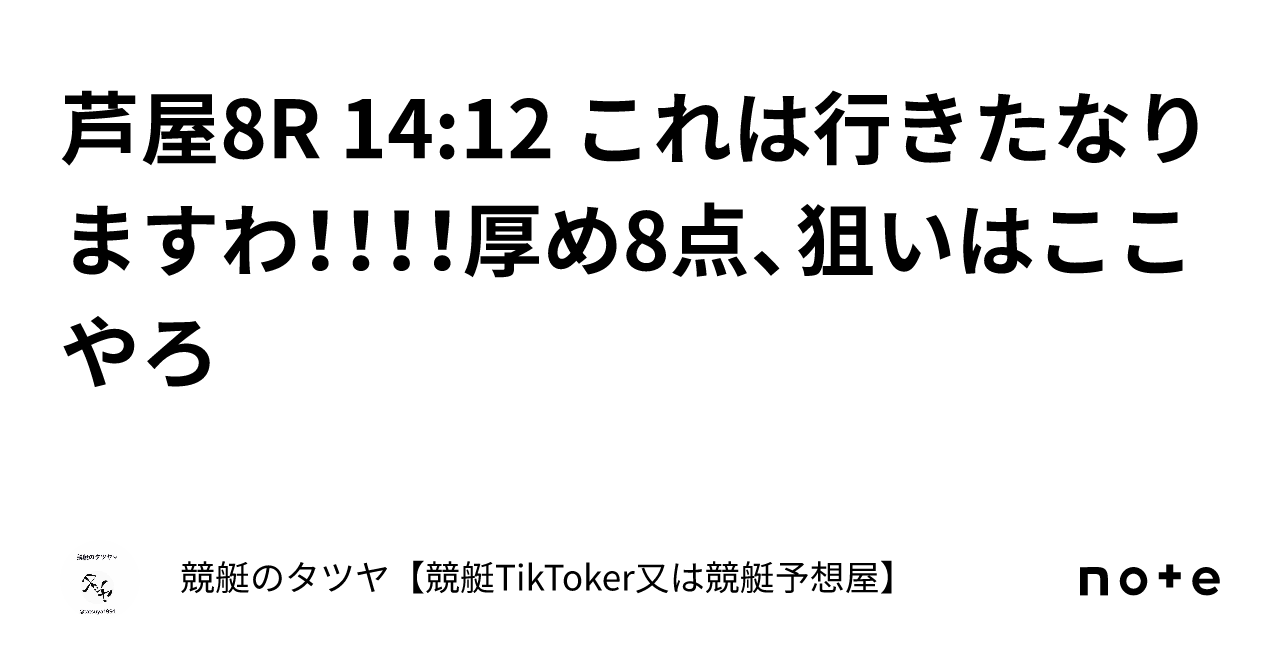芦屋8R 14:12 これは行きたなりますわ！！！！厚め8点、狙いはここやろ｜競艇のタツヤ【競艇TikToker又は競艇予想屋】