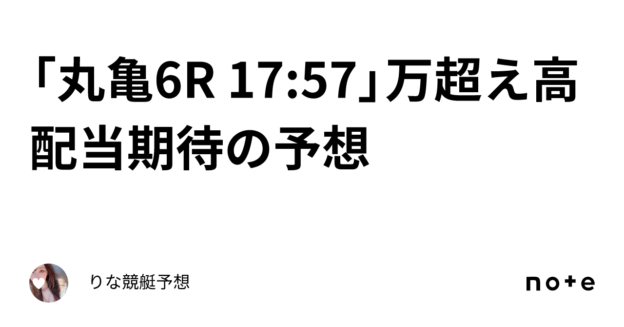 「丸亀6R 17:57」💝万超え高配当期待の予想🎉｜🎀りな🎀競艇予想