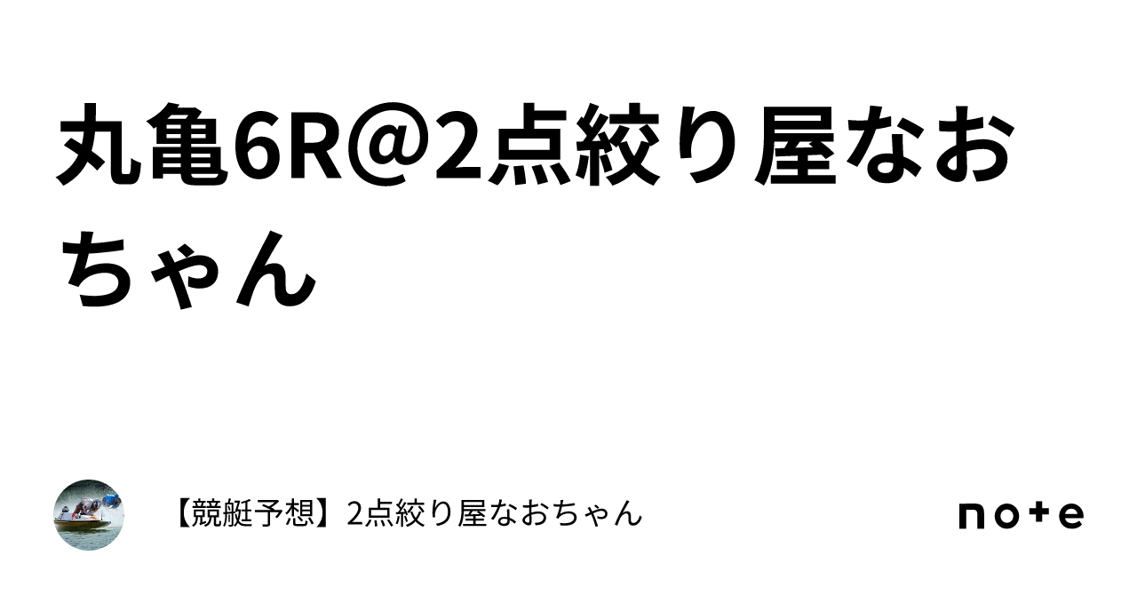 丸亀6R＠2点絞り屋なおちゃん｜【競艇予想】2点絞り屋なおちゃん