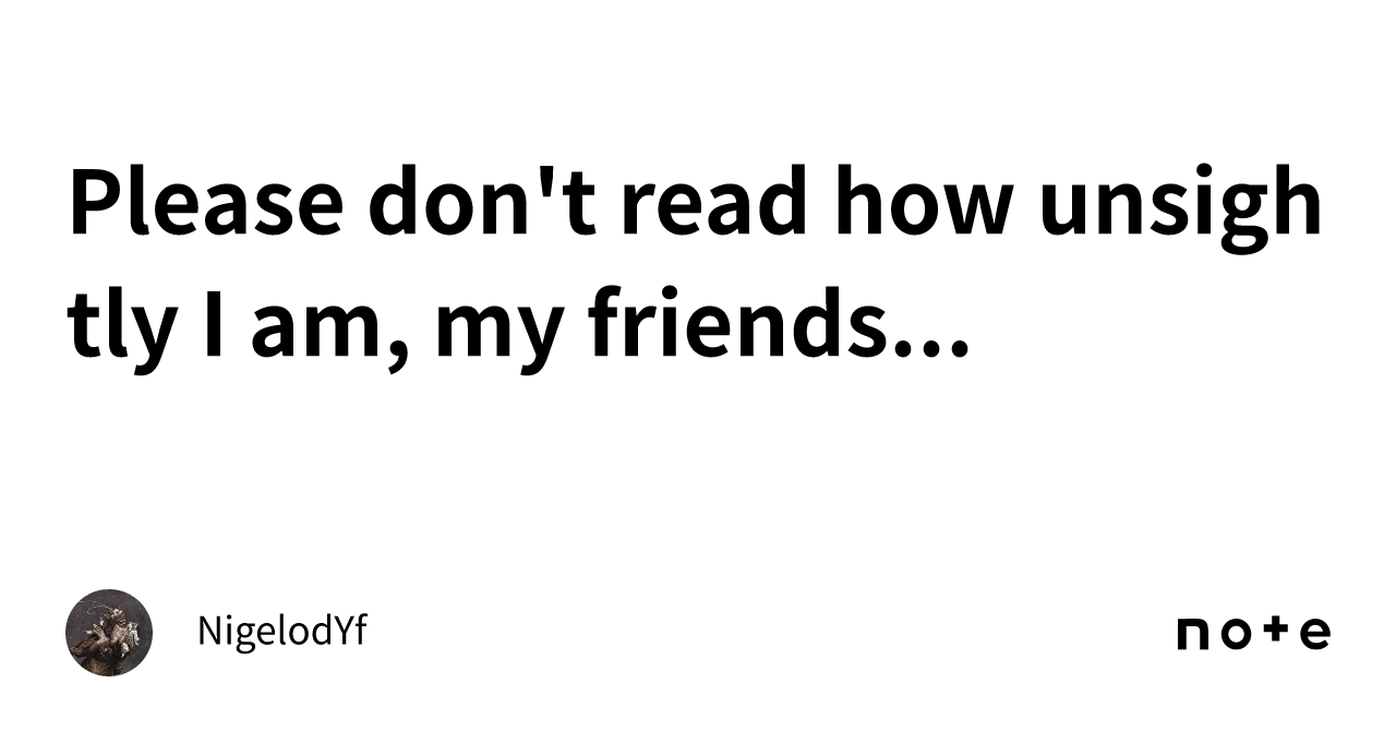 Please don't read how unsightly I am, my friends...｜NigelodYf