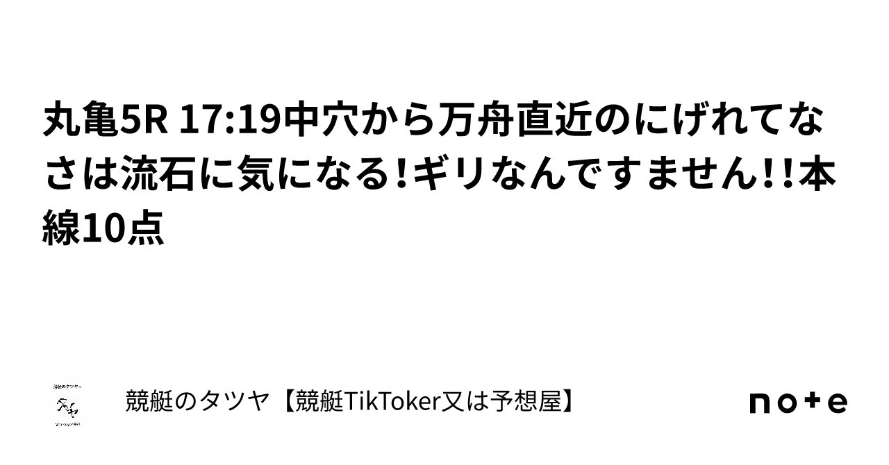 丸亀5R 17:19中穴から万舟直近のにげれてなさは流石に気になる！ギリなんですません！！本線10点｜競艇のタツヤ【競艇TikToker又は競艇予想屋】